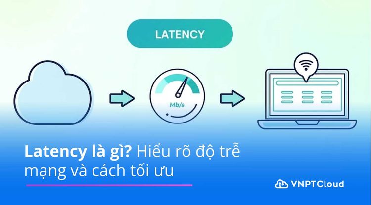 Latency là gì? Hiểu rõ độ trễ mạng và cách giảm hiệu quả | VNPT Cloud